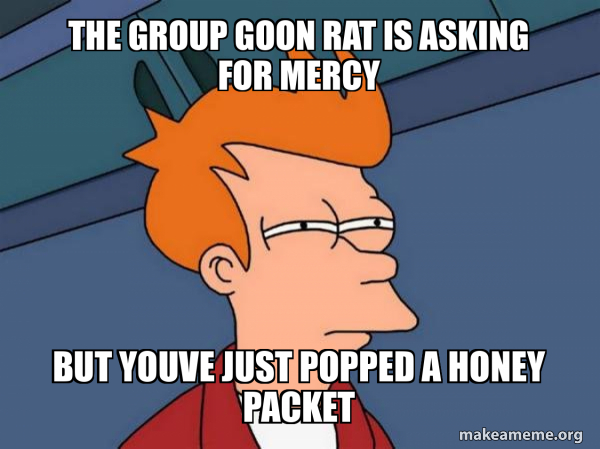the group goon rat is asking for mercy but youve just popped a honey ...