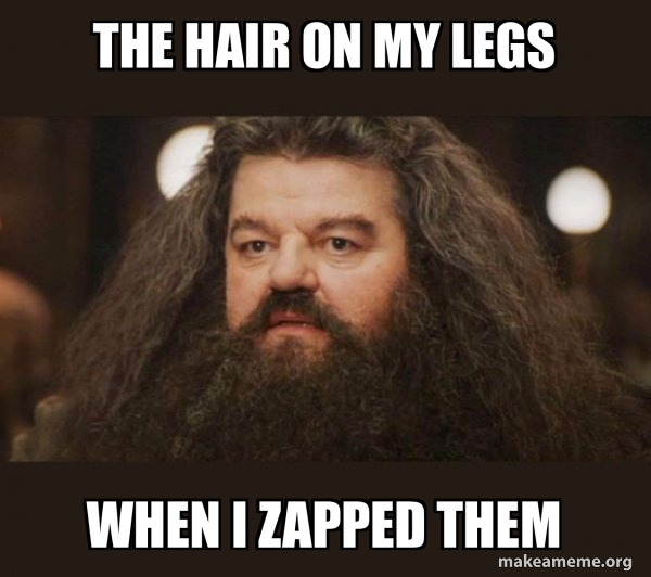 The hair on my legs When I zapped them - Hagrid - I should not have ...