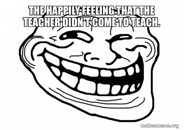 The happily feeling that the teacher didn't come to teach. - Trollface ...