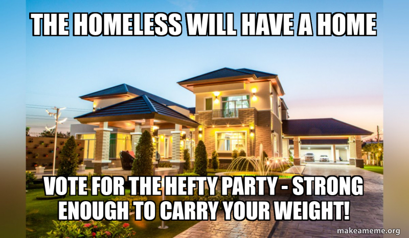 The homeless will have a home Vote for the Hefty Party - strong enough ...