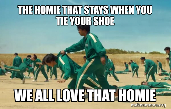 the homie that stays when you tie your shoe we all love that homie ...