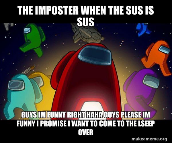 the imposter when the sus is sus guys im funny right haha guys please ...
