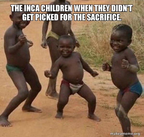 the Inca children when they didn't get picked for the sacrifice ...