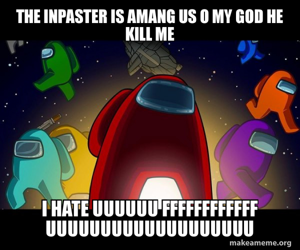 the inpaster is amang us O MY GOD HE KILL ME I HATE UUUUUU FFFFFFFFFFFF ...