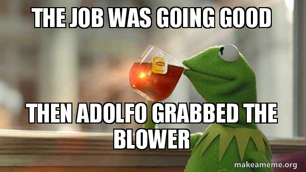 The job was going good Then Adolfo grabbed the blower - Kermit Drinking ...