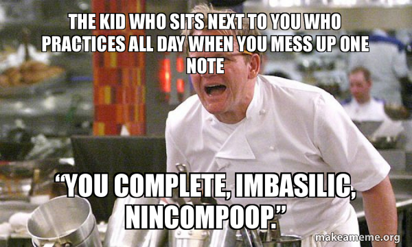 The Kid who sits next to you who practices all day when you mess up one ...
