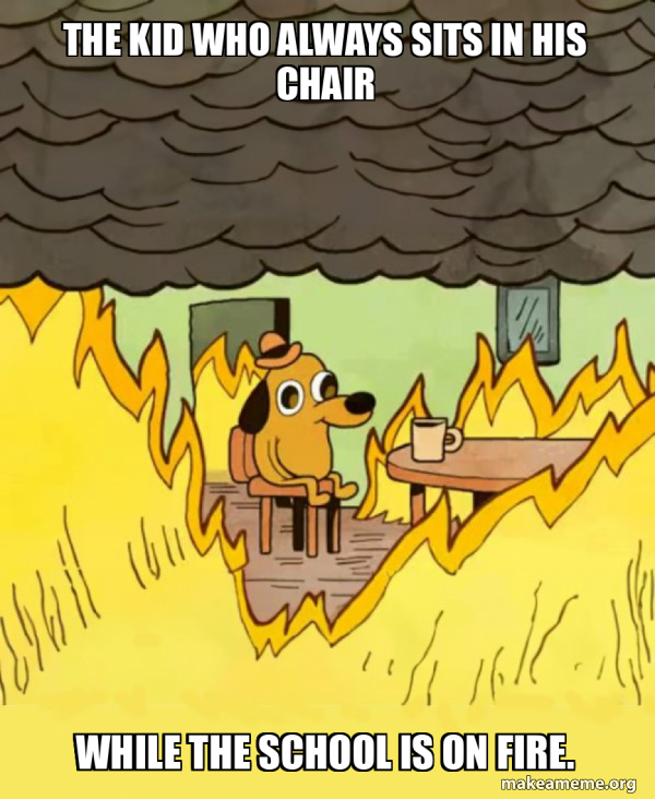 The kid who always sits in his chair while the school is on fire ...