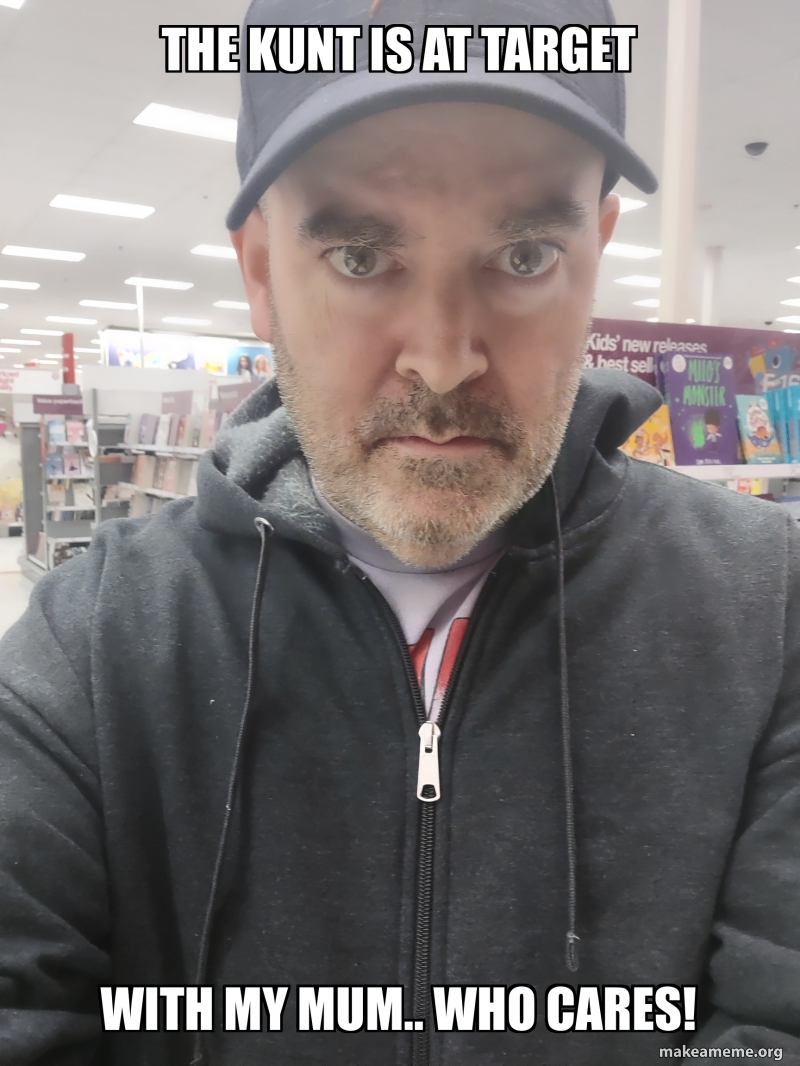 The Kunt is at target With my mum.. who cares! Meme Generator