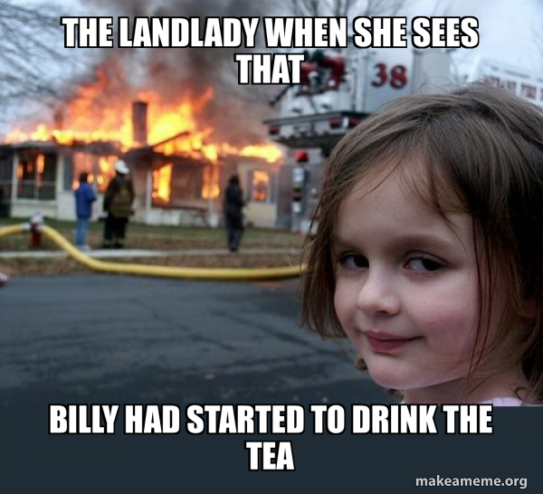 The landlady when she sees that Billy had started to drink the tea ...
