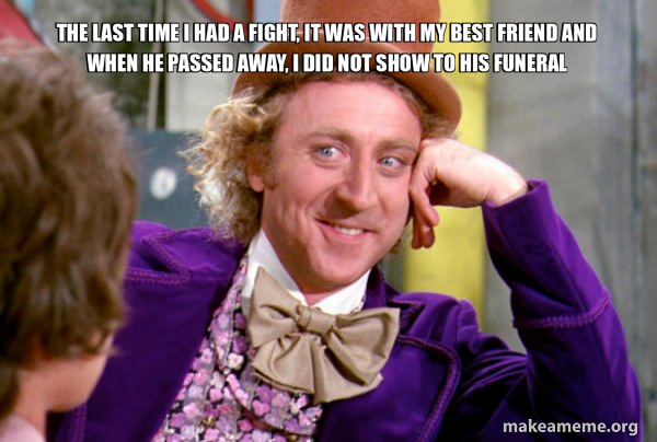 The last time I had a fight, it was with my best friend and when he ...
