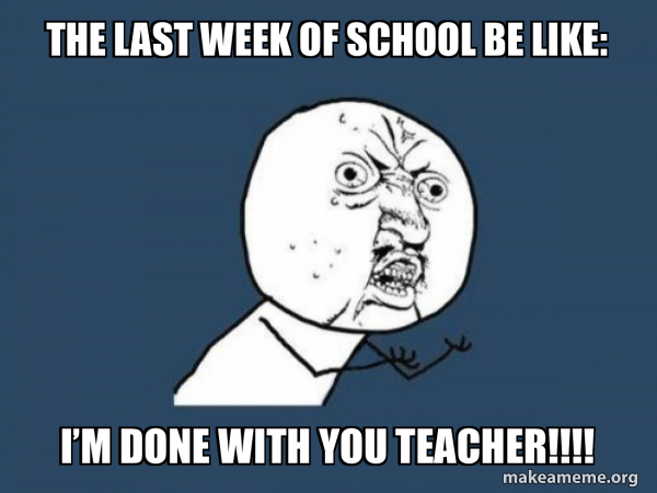 The last week of school be like: I’M DONE WITH YOU TEACHER!!!! - Y U No ...