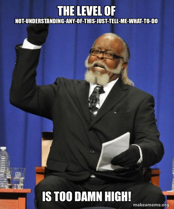 The level of not-understanding-any-of-this-just-tell-me-what-to-do is ...