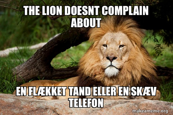 The lion doesnt complain about En flækket tand eller en skæv telefon ...