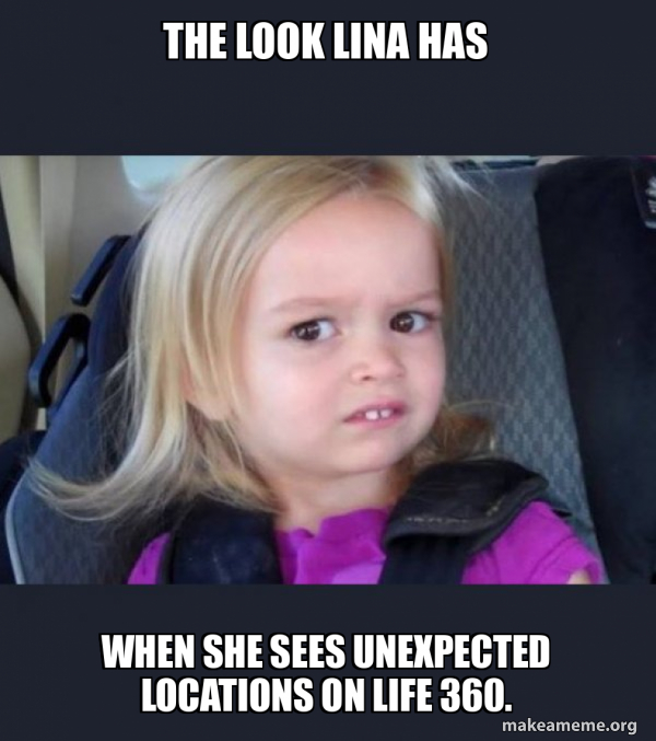 The look Lina has when she sees unexpected locations on Life 360 ...