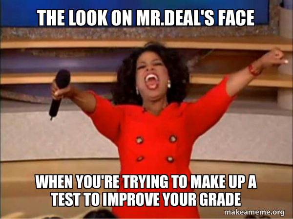 The look on Mr.Deal's face when you're trying to make up a test to ...