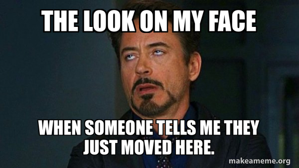 The look on my face When someone tells me they just moved here. - Tony ...