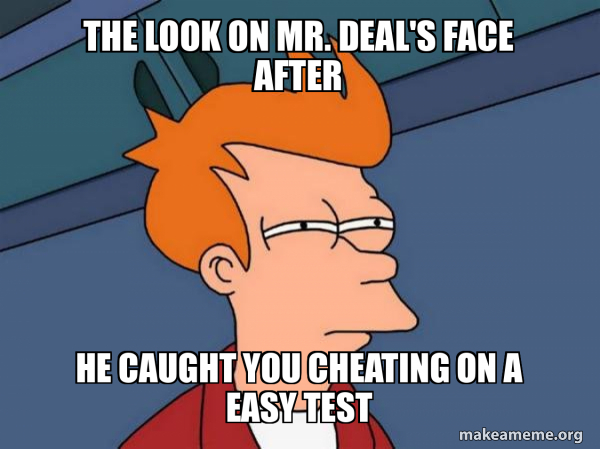 the look on mr. deal's face after he caught you cheating on a easy test ...