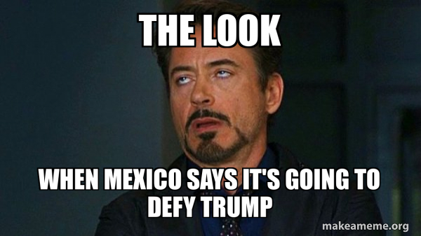 The look When Mexico says it's going to defy trump - Tony Stark Eye ...