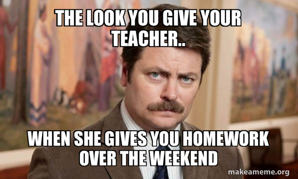 the look you give your teacher.. when she gives you homework over the ...