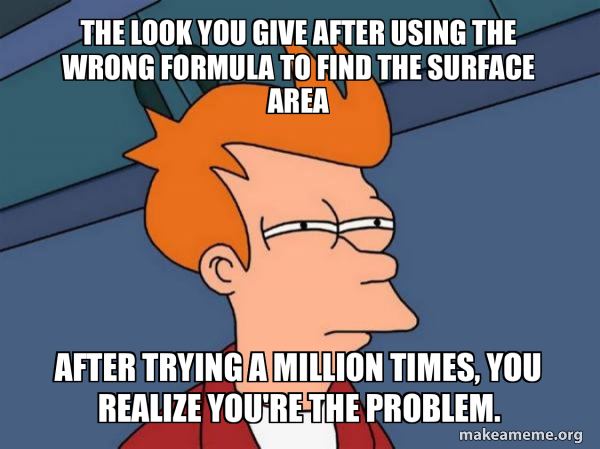 The look you give after using the wrong formula to find the surface ...