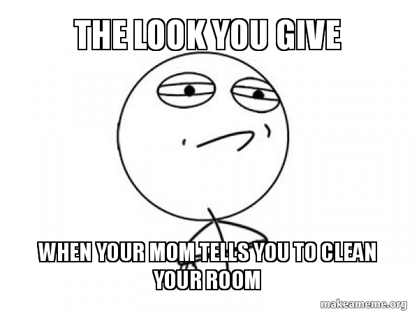 the look you give when your mom tells you to clean your room ...