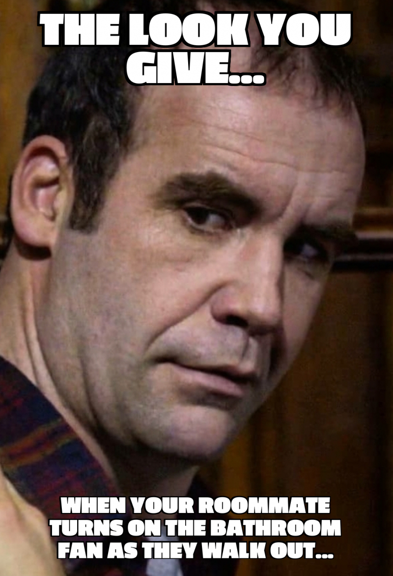 The look you give... When YOUr roommate turns on the bathroom fan as ...