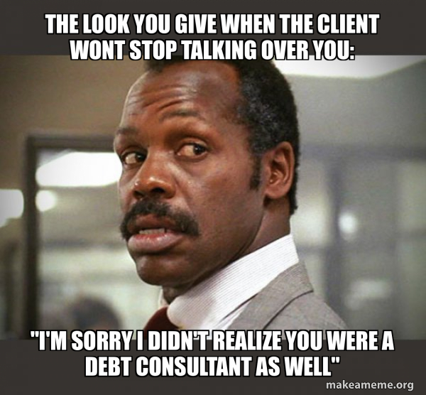The look you give when the client wont stop talking over you: "I'm ...