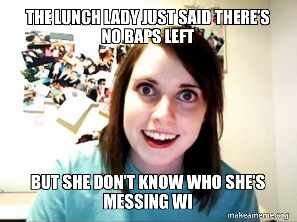 The lunch lady just said there’s no baps left But she don’t know who ...