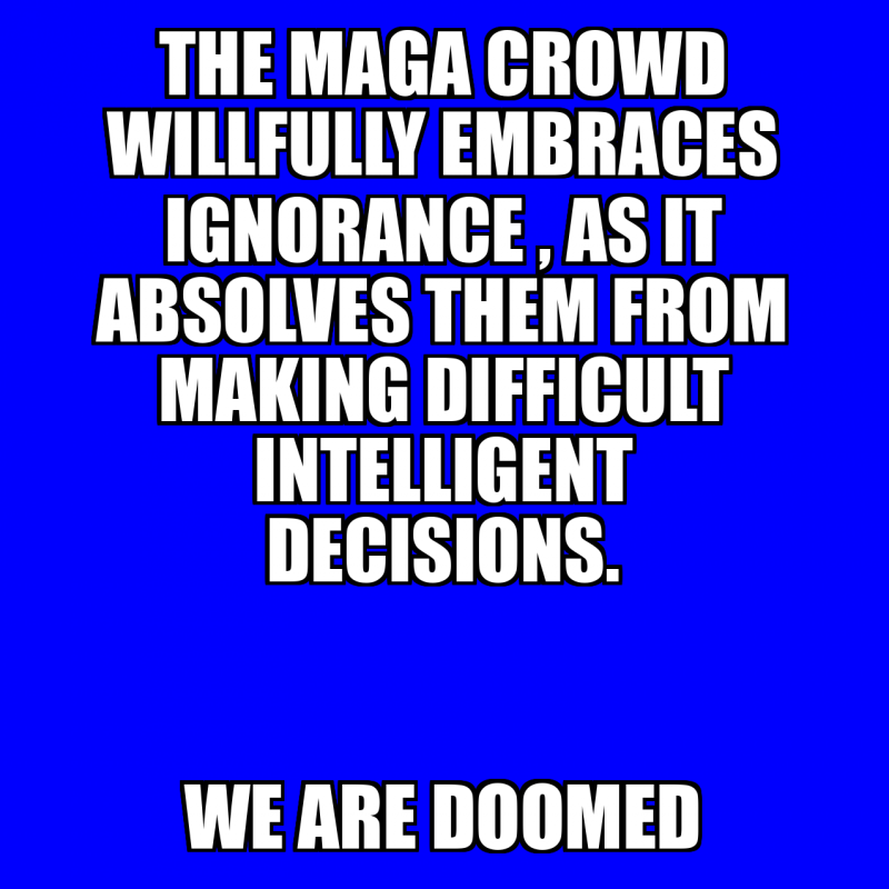 the maga crowd willfully embraces ignorance , as it absolves them from ...