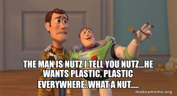 the man is nutz i tell you nutz...he wants plastic, plastic everywhere ...