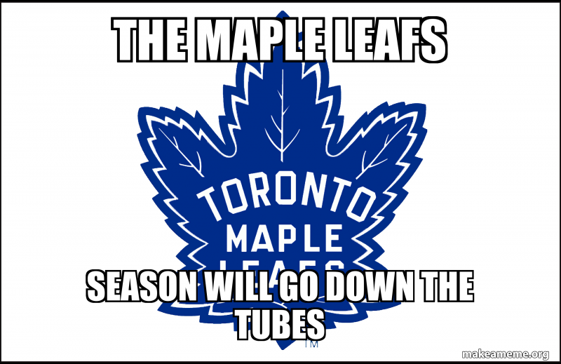 the maple leafs season will go down the tubes Meme Generator