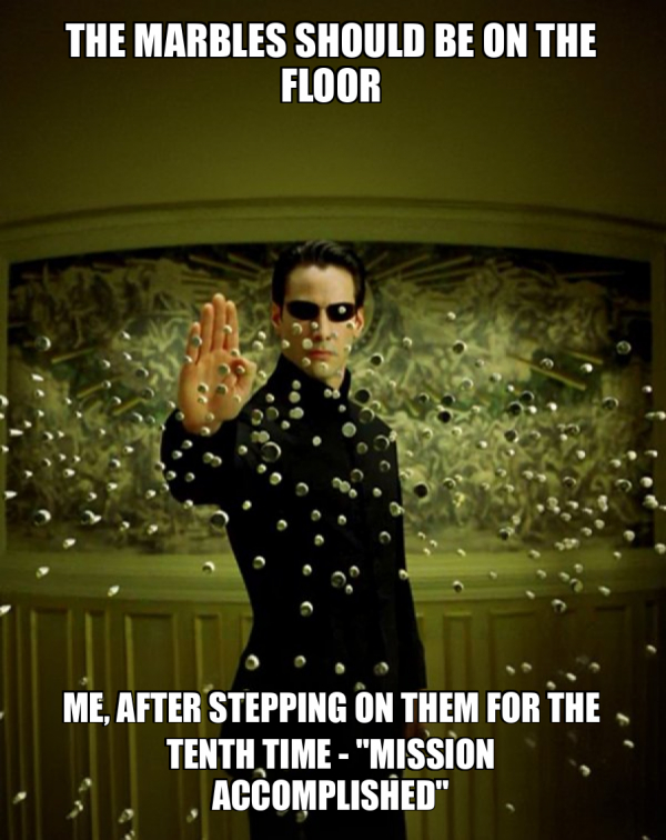 The marbles should be on the floor Me, after stepping on them for the ...