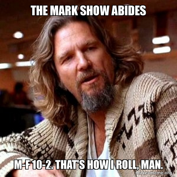 The Mark Show Abides M-F 10-2. That's how I roll, man. - Big Lebowski ...
