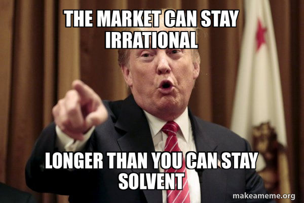 The market can stay irrational Longer than you can stay solvent ...