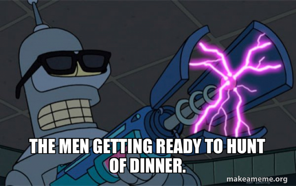 The men getting ready to hunt of dinner. - Blasting Bender Meme Generator