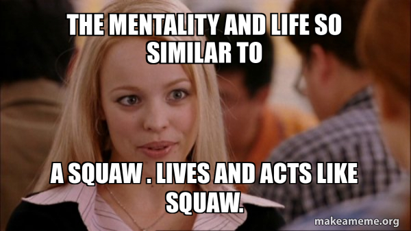 The mentality and life so similar to A squaw . Lives and acts like ...
