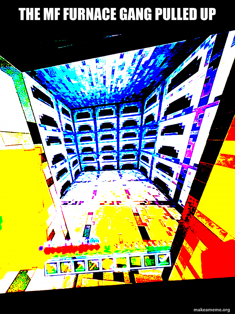 The mf furnace gang pulled up Meme Generator