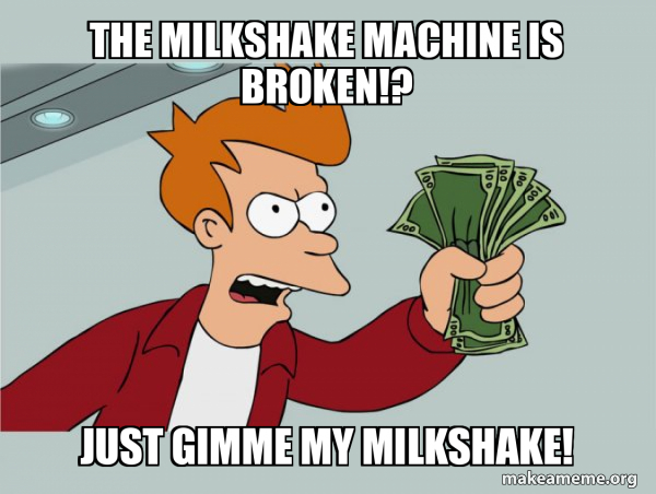 The milkshake machine is broken!? Just gimme my milkshake! - Shutup and ...