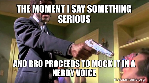 The moment i say something serious and bro proceeds to mock it in a ...