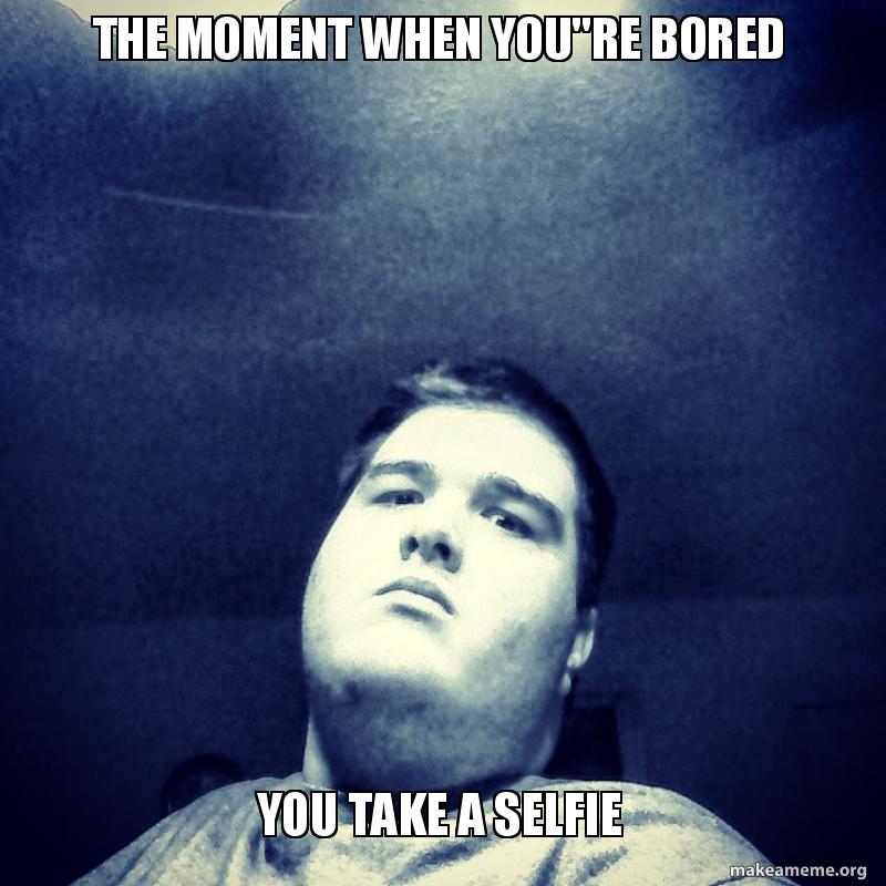 the moment when you"re bored you take a selfie - When You"re Bored You ...