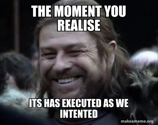 THE MOMENT YOU REALISE ITS HAS EXECUTED AS WE INTENTED - Happy Ned ...
