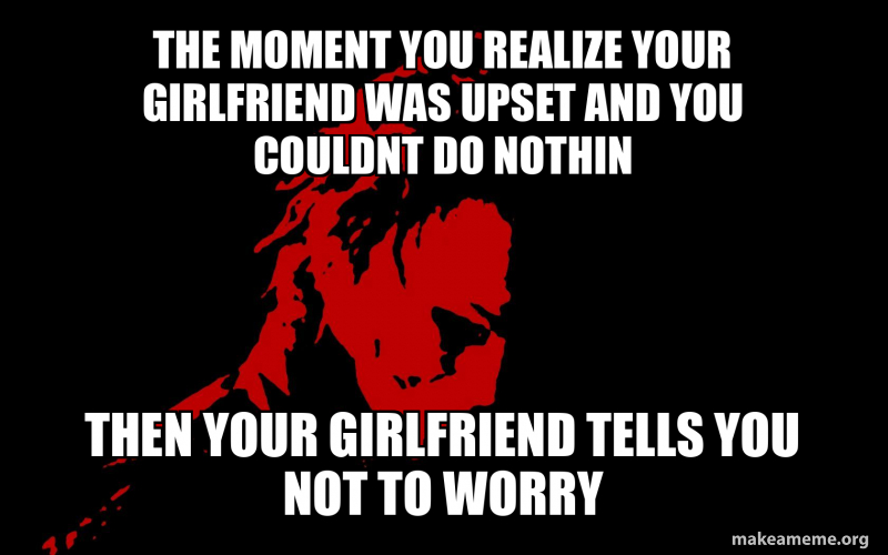 The Moment You Realize Your Girlfriend Was Upset And You Couldnt Do Nothin Then Your Girlfriend