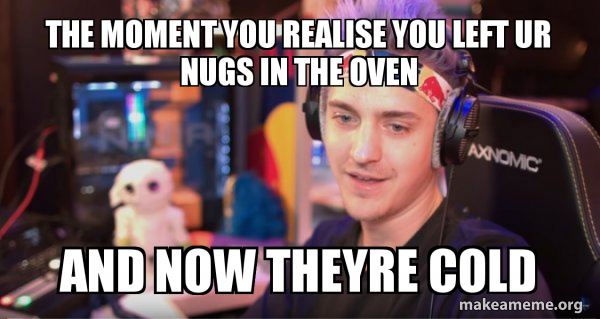 the moment you realise you left ur nugs in the oven AND NOW THEYRE COLD ...