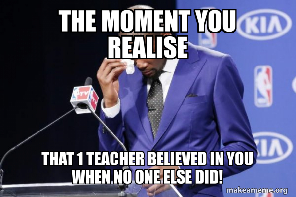 The moment you realise that 1 teacher believed in you when no one else ...