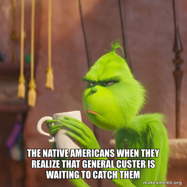The Native Americans when they realize that General Custer is waiting ...
