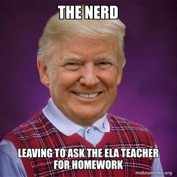 the nerd leaving to ask the ela teacher for homework - Bad Luck Trump ...