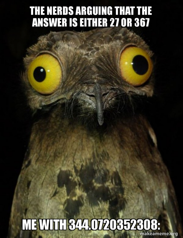 The nerds arguing that the answer is either 27 or 367 Me with 344. ...