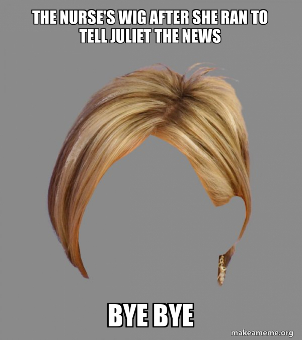 The nurse's wig after she ran to tell Juliet the news bye bye - The ...