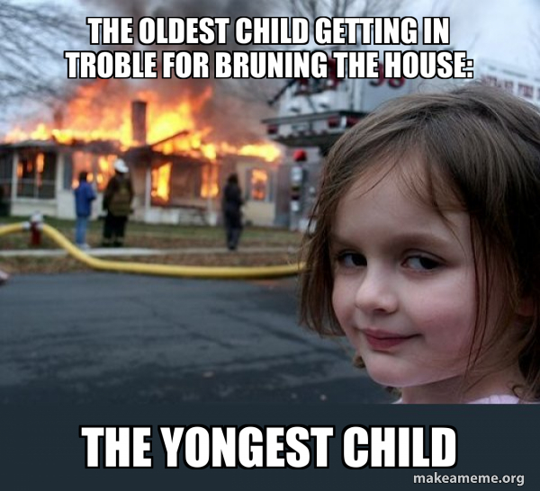 the oldest child getting in troble for bruning the house: the yongest ...