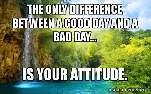 The only difference between a good day and a bad day... is your ...
